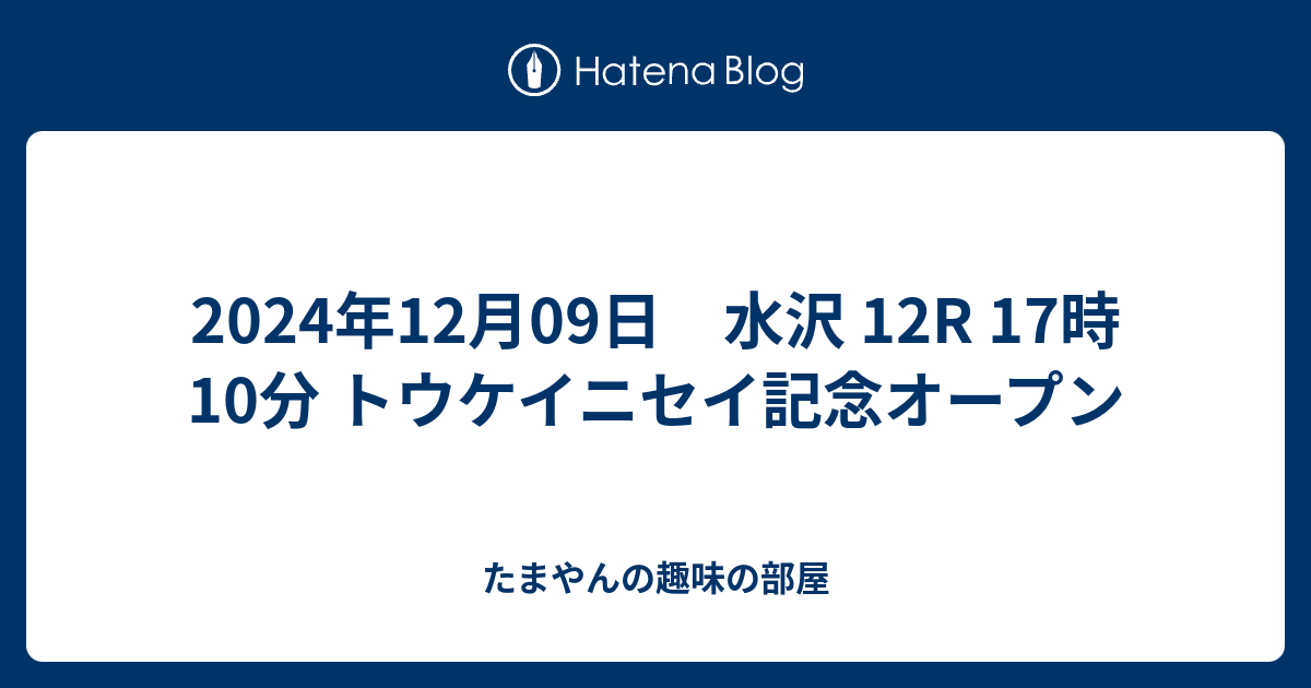 2024年12月09日 水沢 12R 17時10分 トウケイニセイ記念オープン - たまやんの趣味の部屋