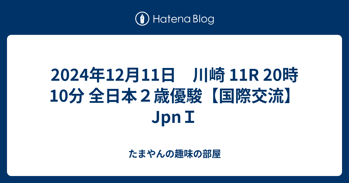2024年12月11日 川崎 11R 20時10分 全日本2歳優駿【国際交流】JpnI - たまやんの趣味の部屋