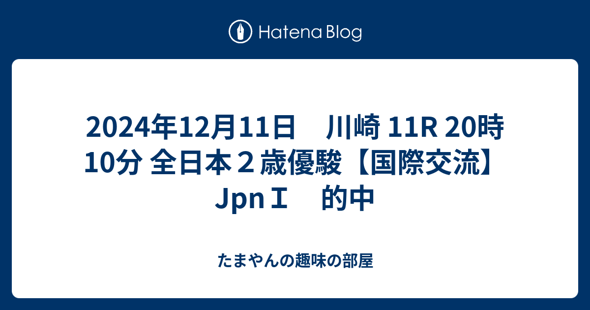 2024年12月11日 川崎 11R 20時10分 全日本2歳優駿【国際交流】JpnI 的中 - たまやんの趣味の部屋