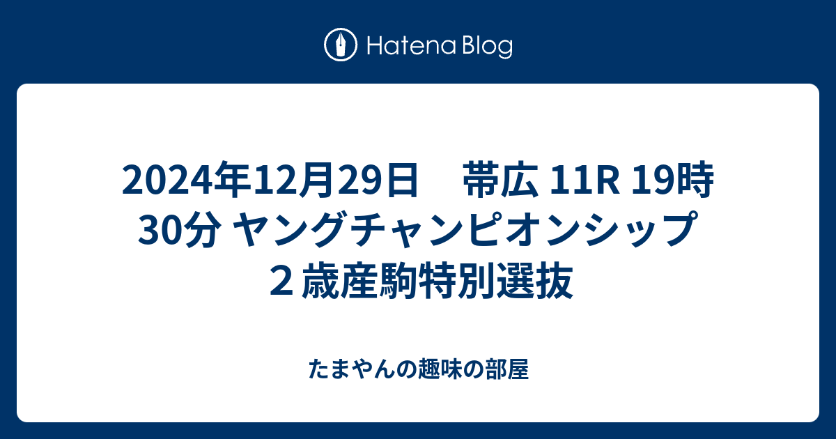 2024年12月29日 帯広 11R 19時30分 ヤングチャンピオンシップ2歳産駒特別選抜 - たまやんの趣味の部屋