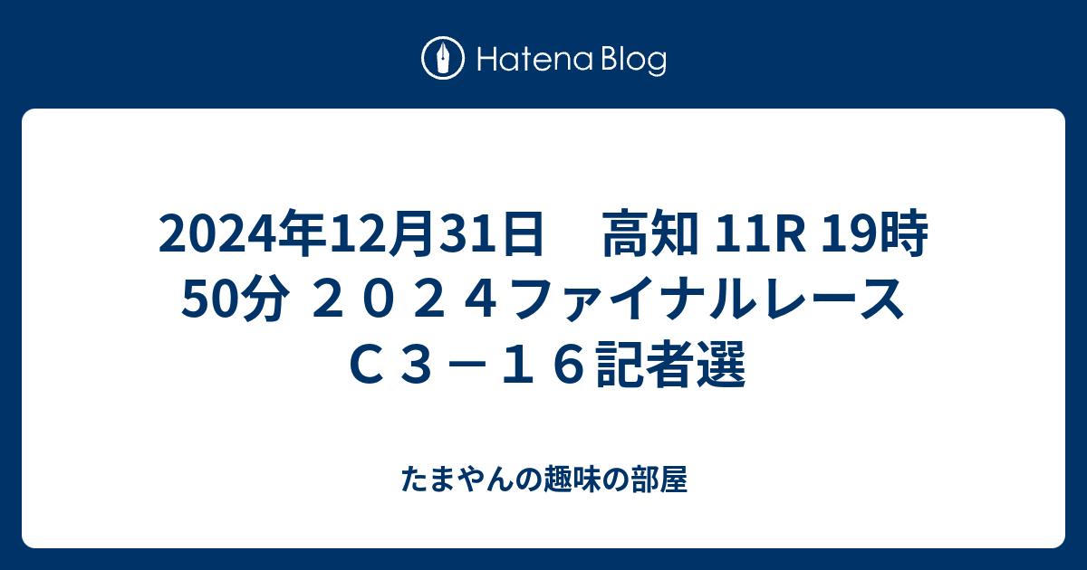 2024年12月31日 高知 11R 19時50分 2024ファイナルレースC3－16記者選 - たまやんの趣味の部屋