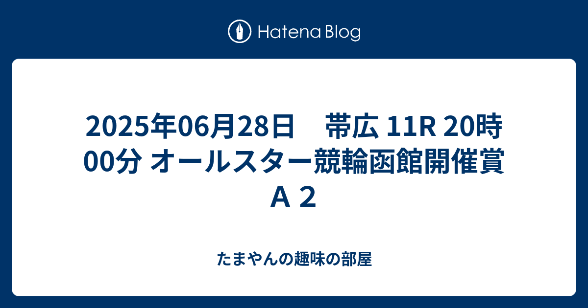 2025年06月28日 帯広 11R 20時00分 オールスター競輪函館開催賞A2 - たまやんの趣味の部屋