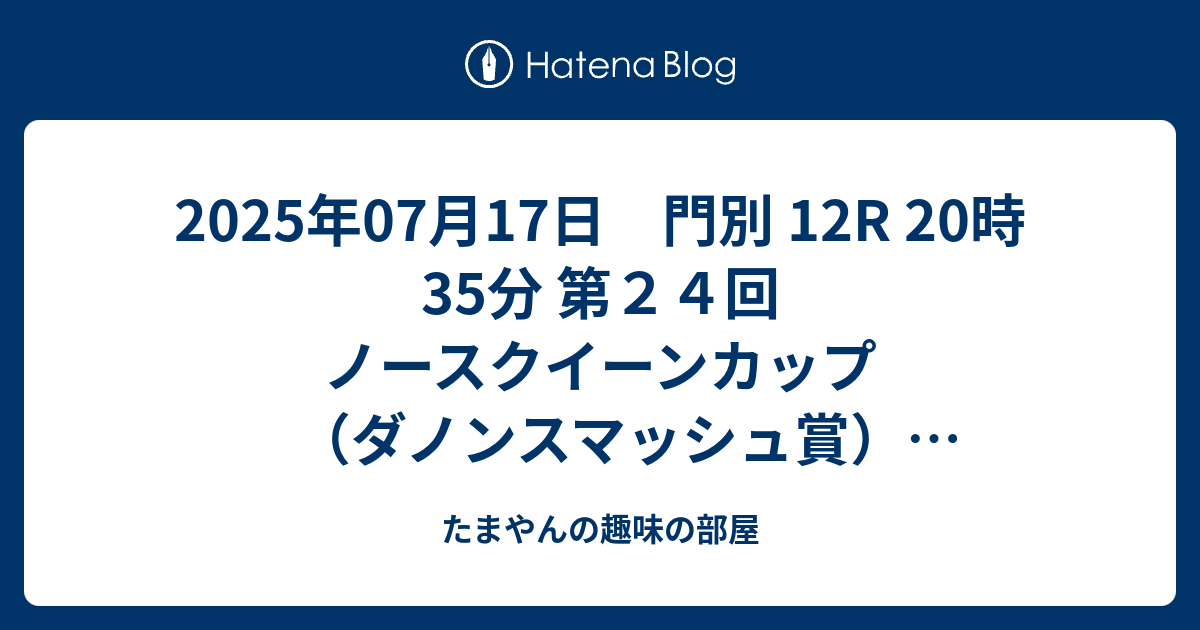 2025年07月17日 門別 12R 20時35分 第24回 ノースクイーンカップ（ダノンスマッシュ賞）一般牝馬オープン - たまやんの趣味の部屋