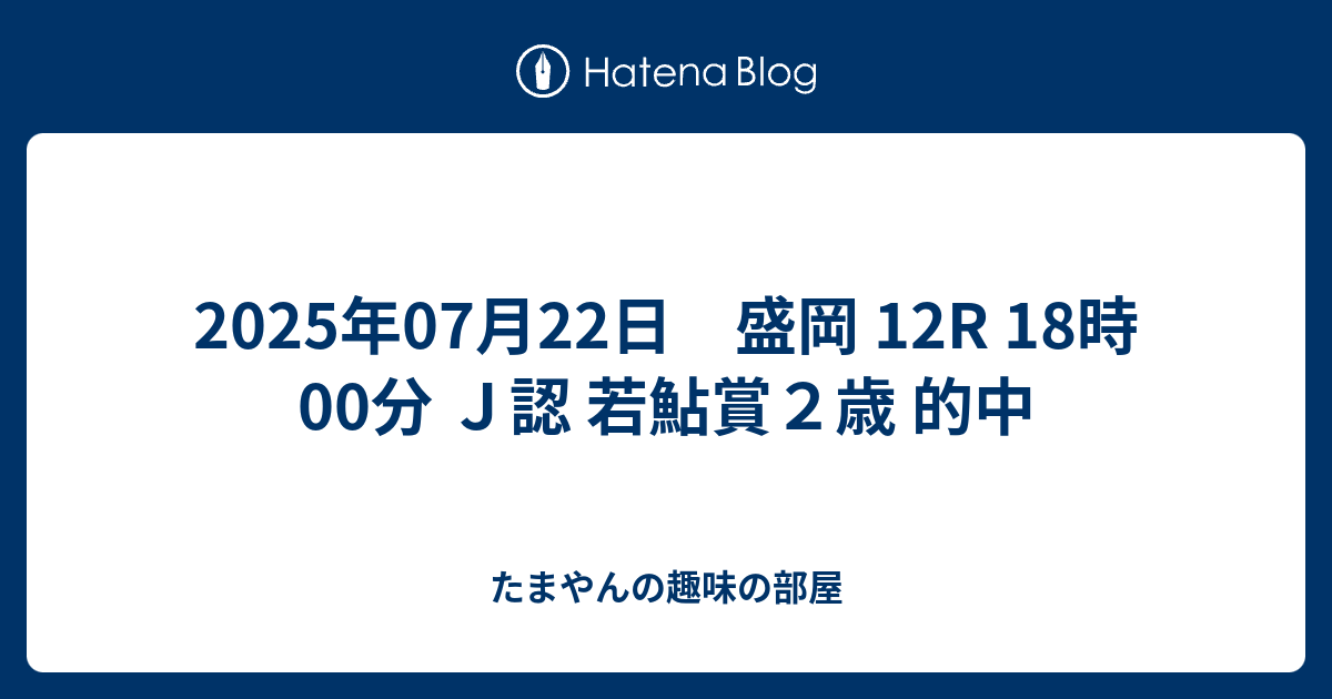 2025年07月22日 盛岡 12R 18時00分 J認 若鮎賞2歳 的中 - たまやんの趣味の部屋