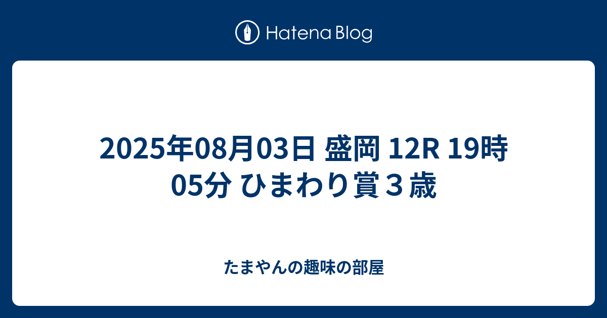 2025年08月03日 盛岡 12R 19時05分 ひまわり賞3歳 - たまやんの趣味の部屋