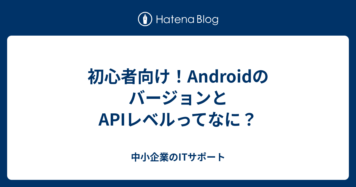 初心者向け！AndroidのバージョンとAPIレベルってなに？ - 中小企業のITサポート