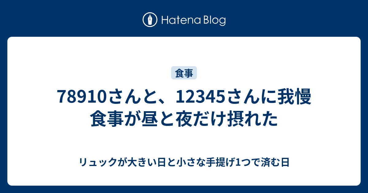 78910さんと、12345さんに我慢 食事が昼と夜だけ摂れた - リュックが大きい日と小さな手提げ1つで済む日