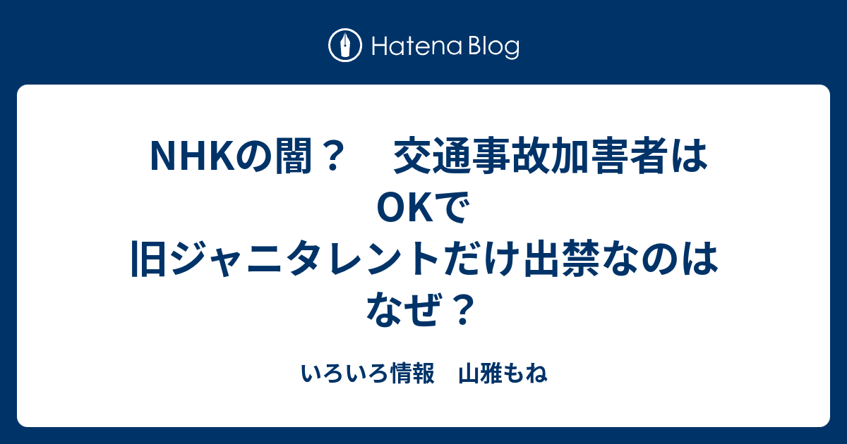 NHKの闇？ 交通事故加害者はOKで旧ジャニタレントだけ出禁なのはなぜ？ - いろいろ情報 山雅もね