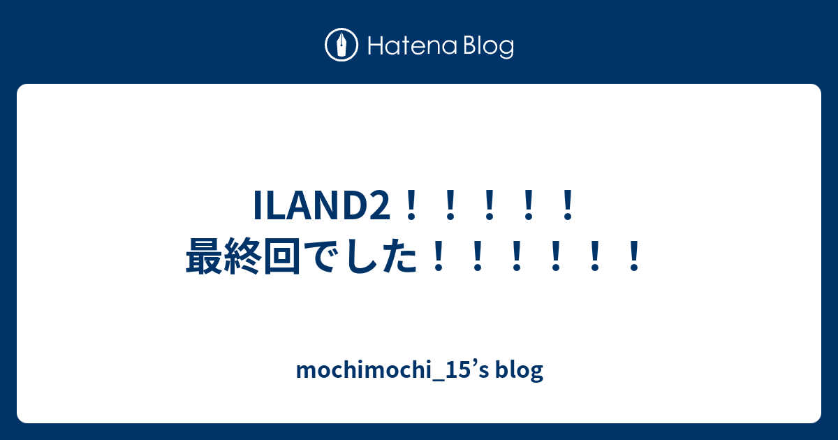 ILAND2！！！！！最終回でした！！！！！！ - mochimochi_15’s blog