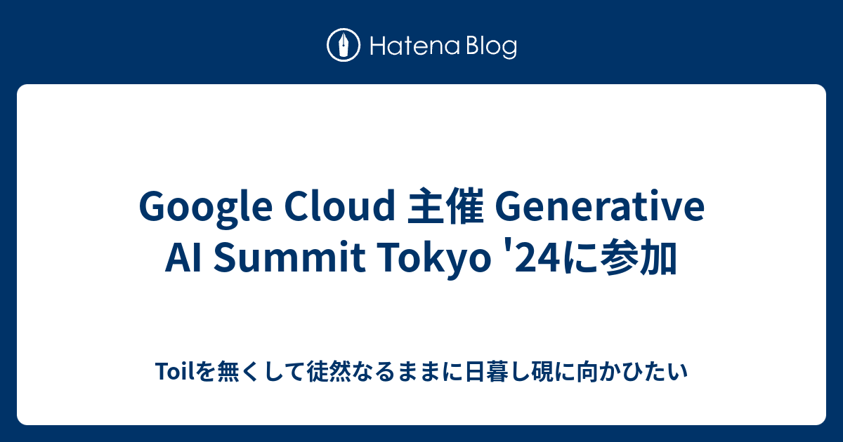 Google Cloud 主催 Generative AI Summit Tokyo '24に参加 - Toilを無くして徒然なるままに日暮し硯に向かひたい