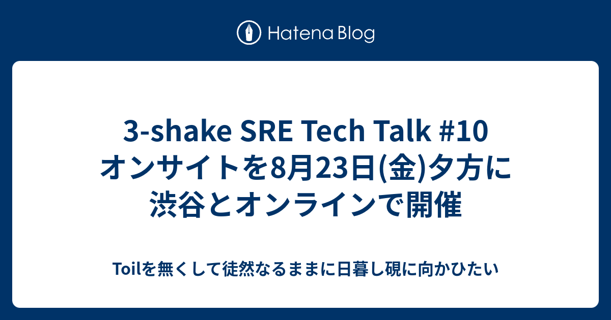 3-shake SRE Tech Talk #10 オンサイトを8月23日(金)夕方に渋谷とオンラインで開催 - Toilを無くして徒然なるままに日暮し硯に向かひたい
