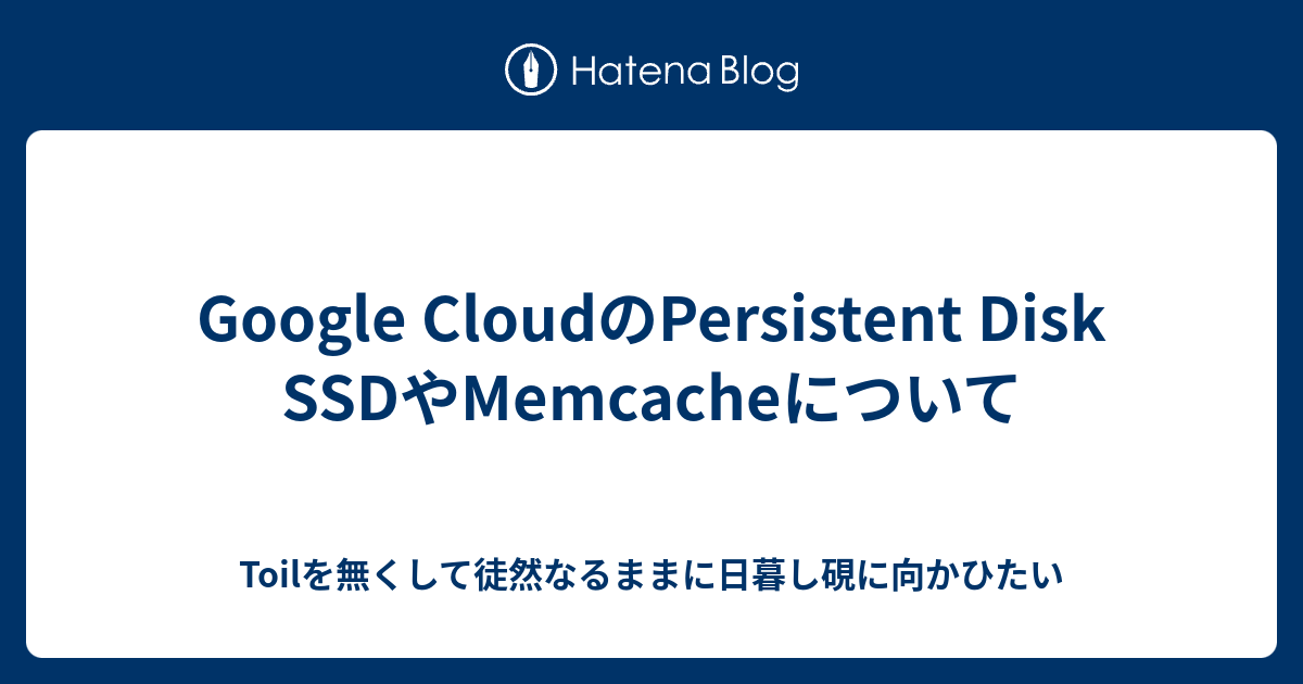 Google CloudのPersistent Disk SSDやMemcacheについて - Toilを無くして徒然なるままに日暮し硯に向かひたい