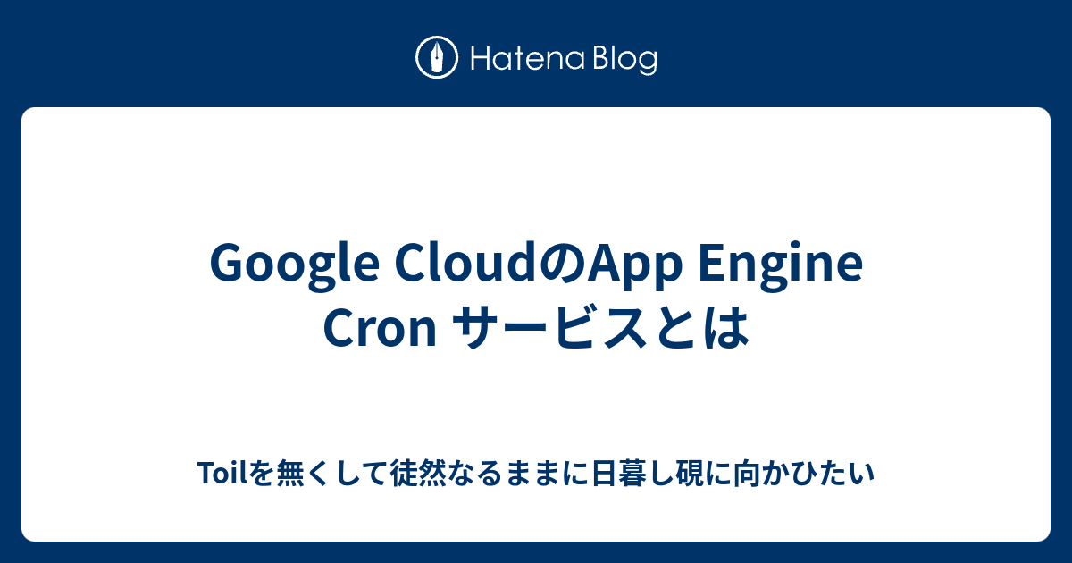 Google CloudのApp Engine Cron サービスとは - Toilを無くして徒然なるままに日暮し硯に向かひたい