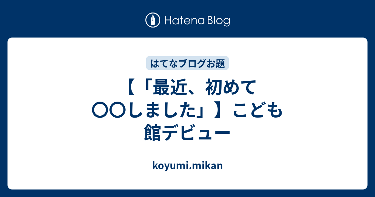 最近、初めて〇〇しました」】こども館デビュー - koyumi.mikan