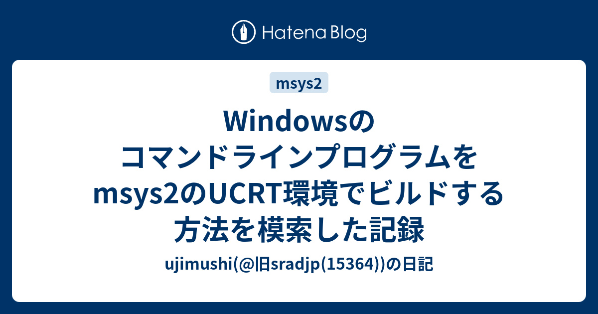 Windowsのコマンドラインプログラムをmsys2のUCRT環境でビルドする方法を模索した記録 - ujimushi(@旧sradjp(15364))の日記