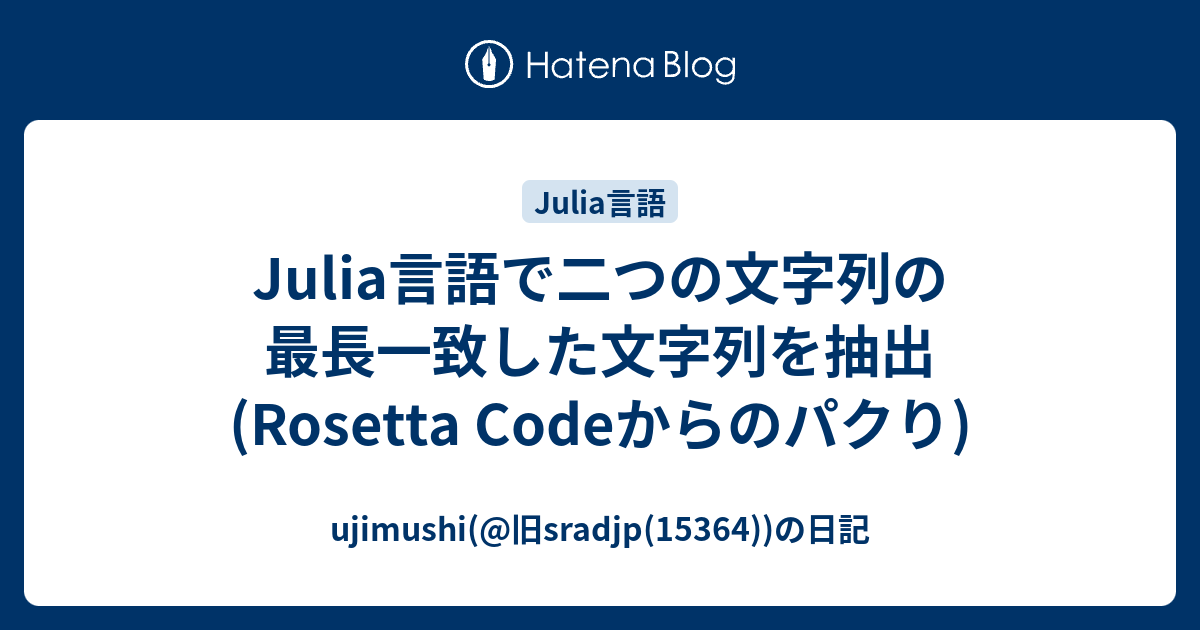 Julia言語で二つの文字列の最長一致した文字列を抽出(Rosetta Codeからのパクり) - ujimushi(@旧sradjp(15364))の日記