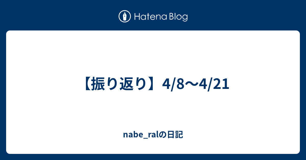 【振り返り】4/8～4/21 - nabe_ralの日記