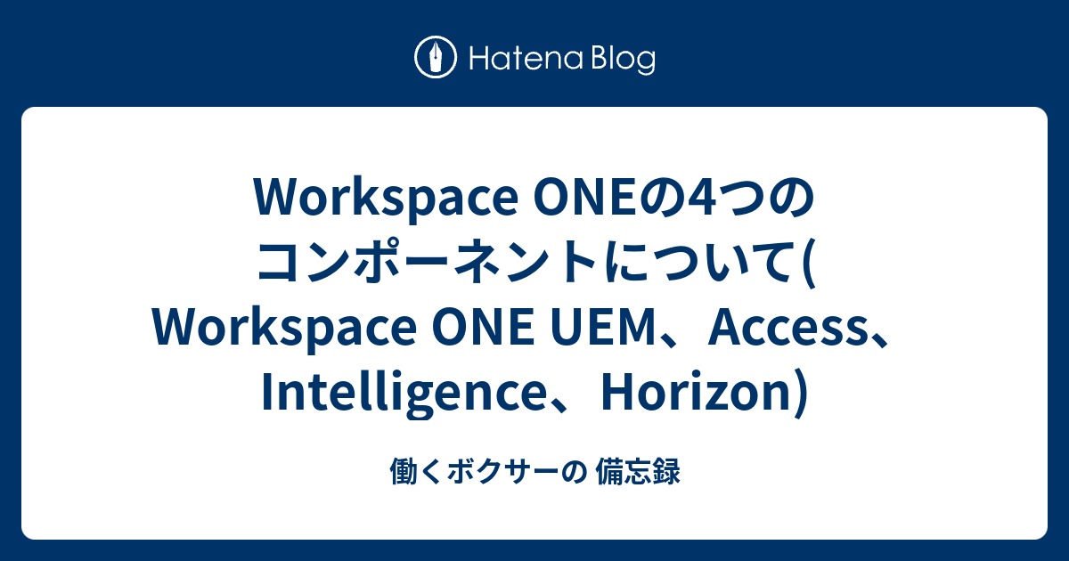 Workspace ONEの4つのコンポーネントについて( Workspace ONE UEM、Access、Intelligence、Horizon) - 働くボクサーの 備忘録