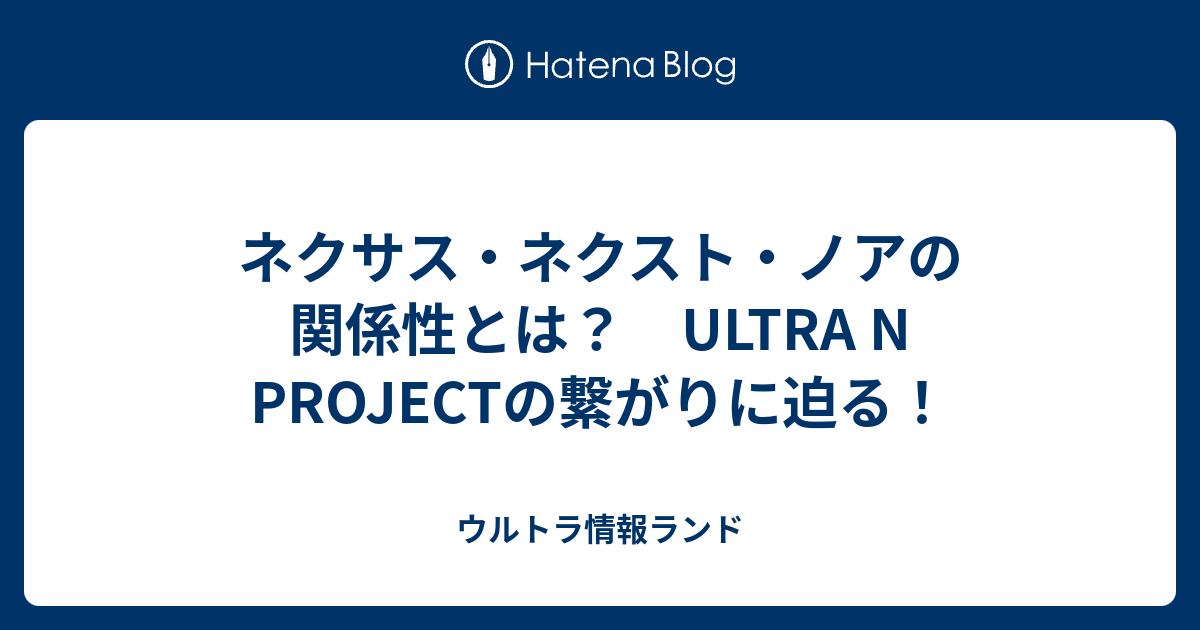 ネクサス・ネクスト・ノアの関係性とは？ ULTRA N PROJECTの繋がりに迫る！ - ウルトラ情報ランド