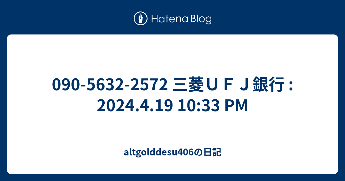 090-5632-2572 三菱UFJ銀行 : 2024.4.19 10:33 PM - altgolddesu406の日記