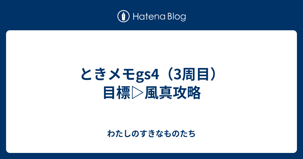 ときメモgs4（3周目）目標 風真攻略 - わたしのすきなものたち