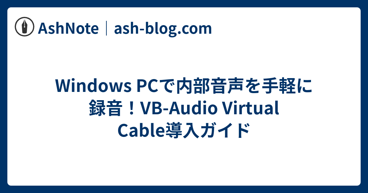 Windows PCで内部音声を手軽に録音！VB-Audio Virtual Cable導入ガイド - AshNote｜ash-blog.com