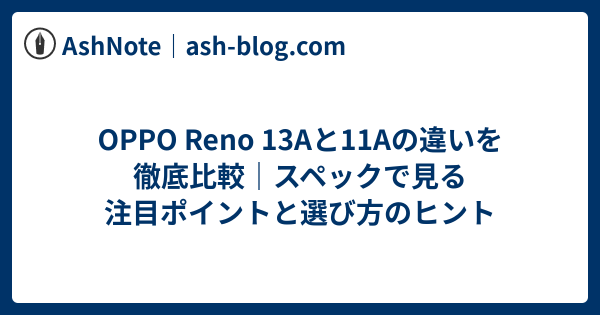 OPPO Reno 13Aと11Aの違いを徹底比較｜スペックで見る注目ポイントと選び方のヒント - AshNote｜ash-blog.com