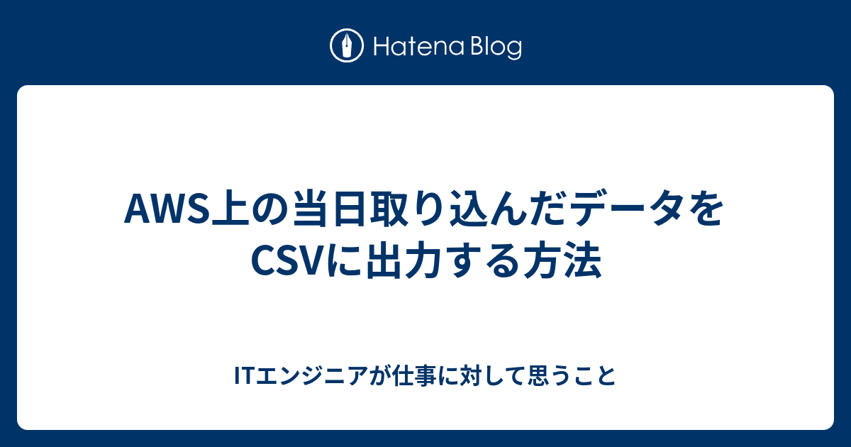 AWS上の当日取り込んだデータをCSVに出力する方法 - Python転職初心者向けエンジニアリングブログ