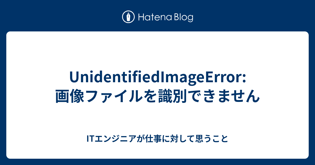 UnidentifiedImageError: 画像ファイルを識別できません - Python転職初心者向けエンジニアリングブログ