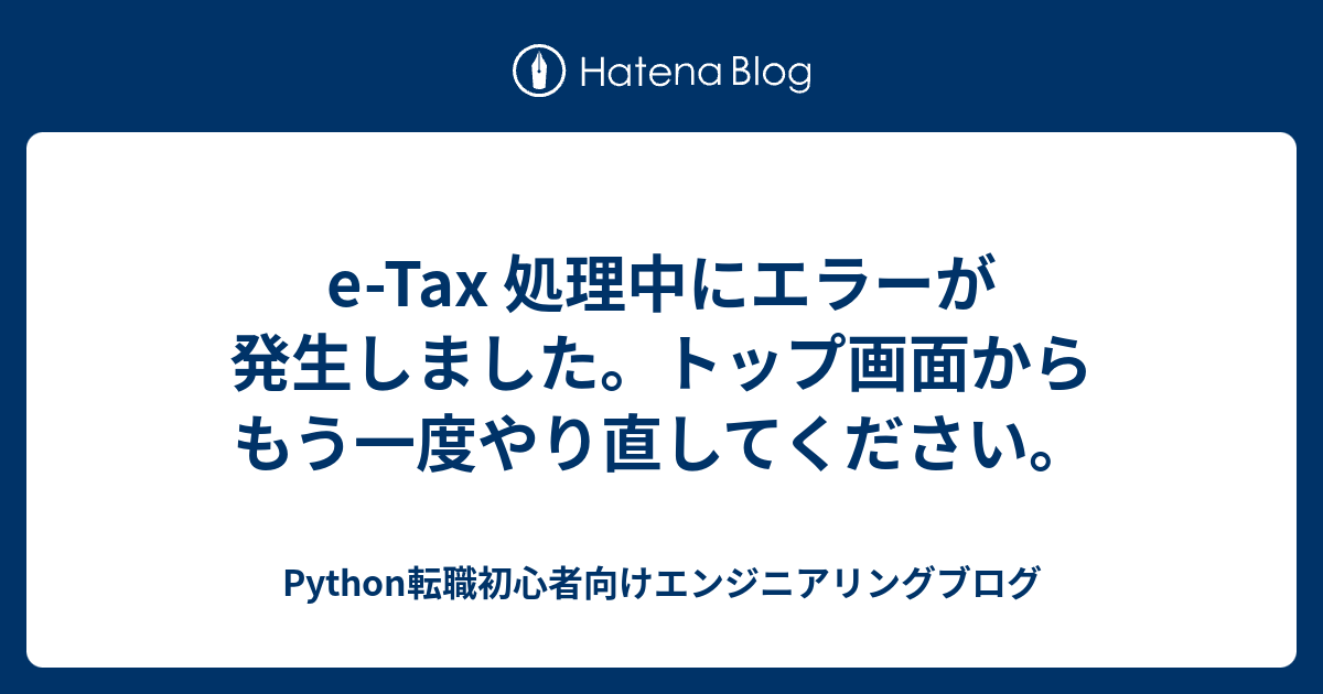 e-Tax 処理中にエラーが発生しました。トップ画面からもう一度やり直してください。 - Python転職初心者向けエンジニアリングブログ
