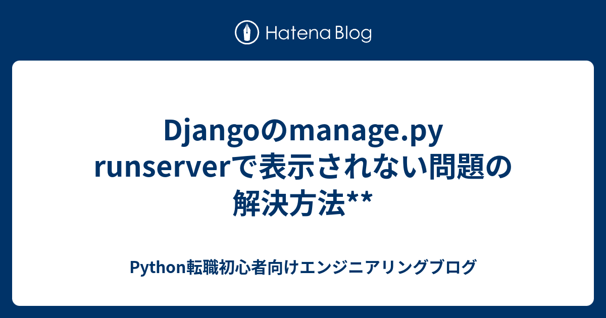 Djangoのmanage.py runserverで表示されない問題の解決方法** - Python転職初心者向けエンジニアリングブログ