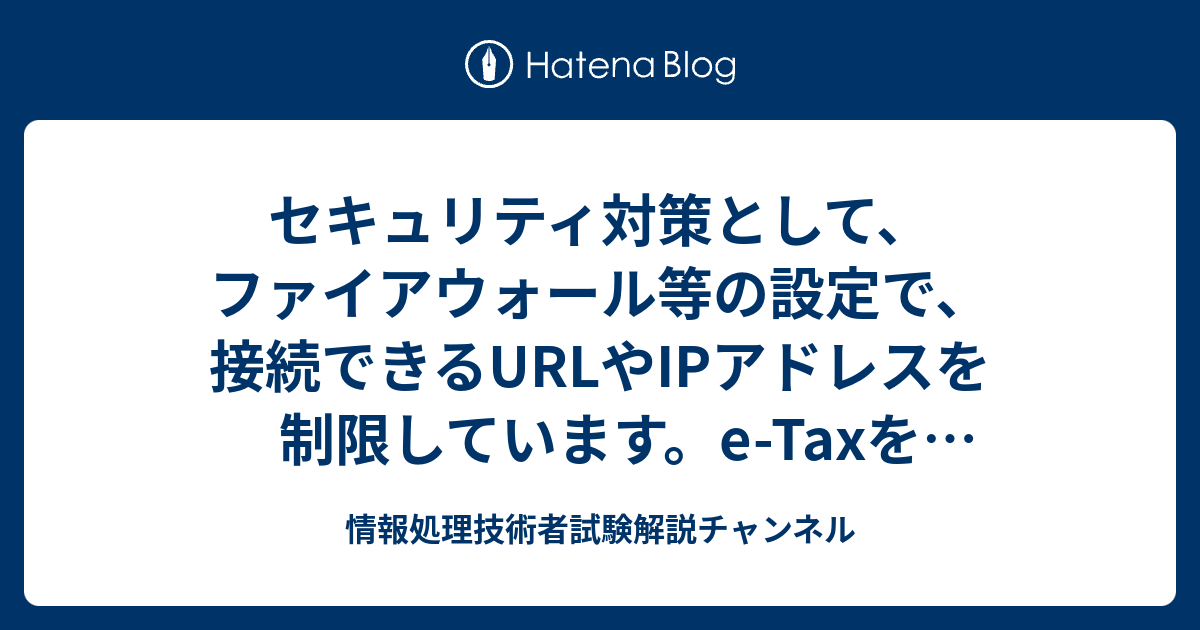 セキュリティ対策として、ファイアウォール等の設定で、接続できるURLやIPアドレスを制限しています。e-Taxを利用するに当たり接続許可を行う必要があるIPアドレス等を教えてください ...