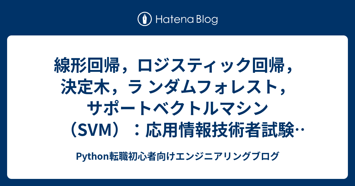 線形回帰，ロジスティック回帰，決定木，ラ ンダムフォレスト，サポートベクトルマシン（svm）：応用情報技術者試験（レベル3）シラバス（変更箇所） Python転職初心者向けエンジニアリングブログ