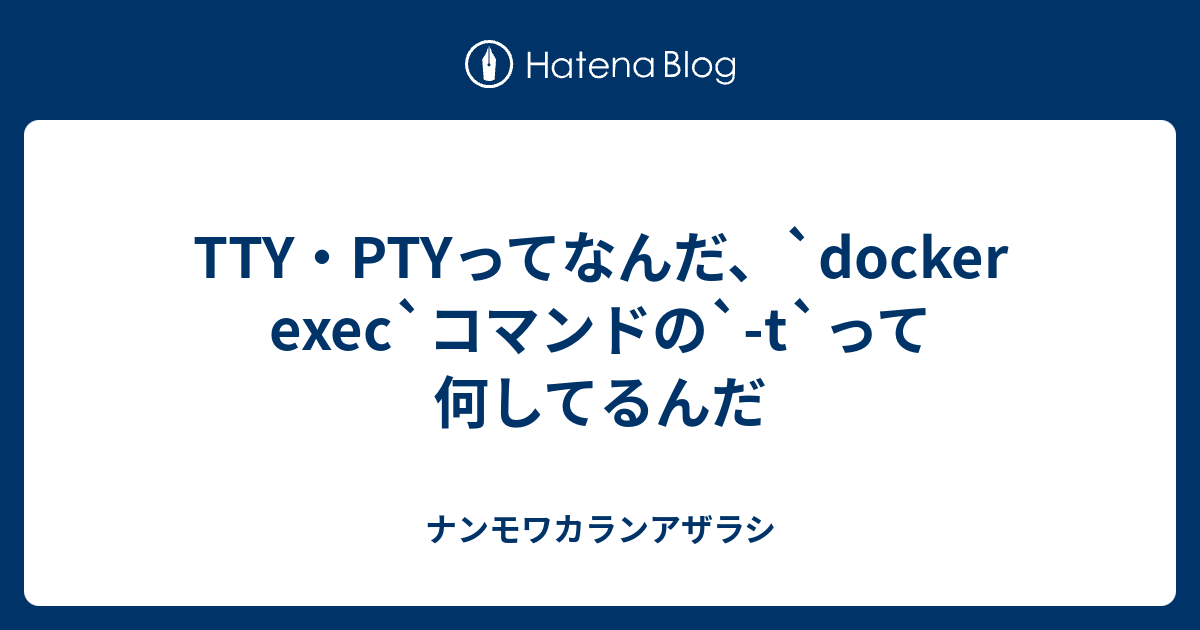 TTY・PTYってなんだ、`docker exec`コマンドの`-t`って何してるんだ - ナンモワカランアザラシ
