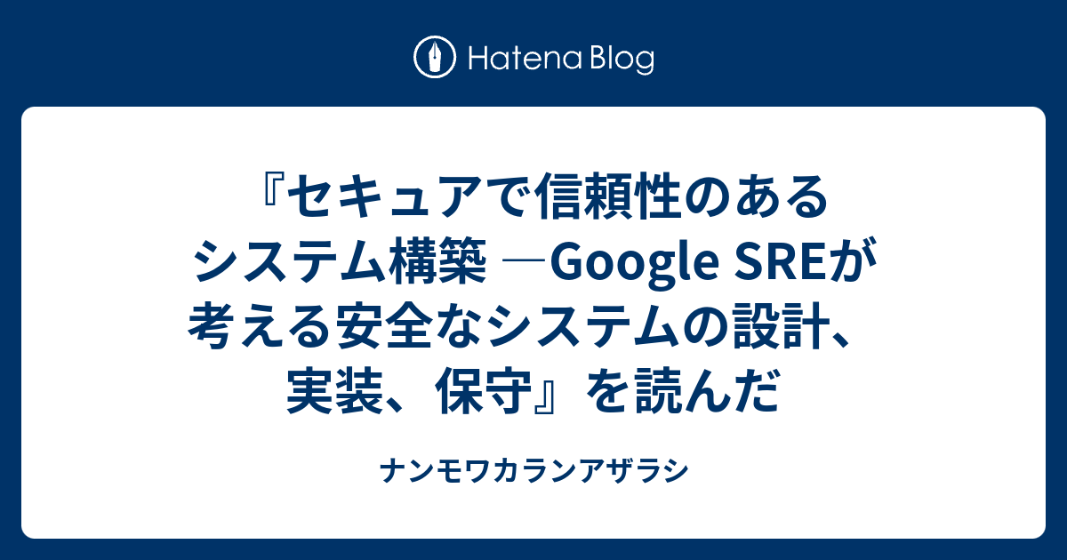『セキュアで信頼性のあるシステム構築 ―Google SREが考える安全なシステムの設計、実装、保守』を読んだ - ナンモワカランアザラシ