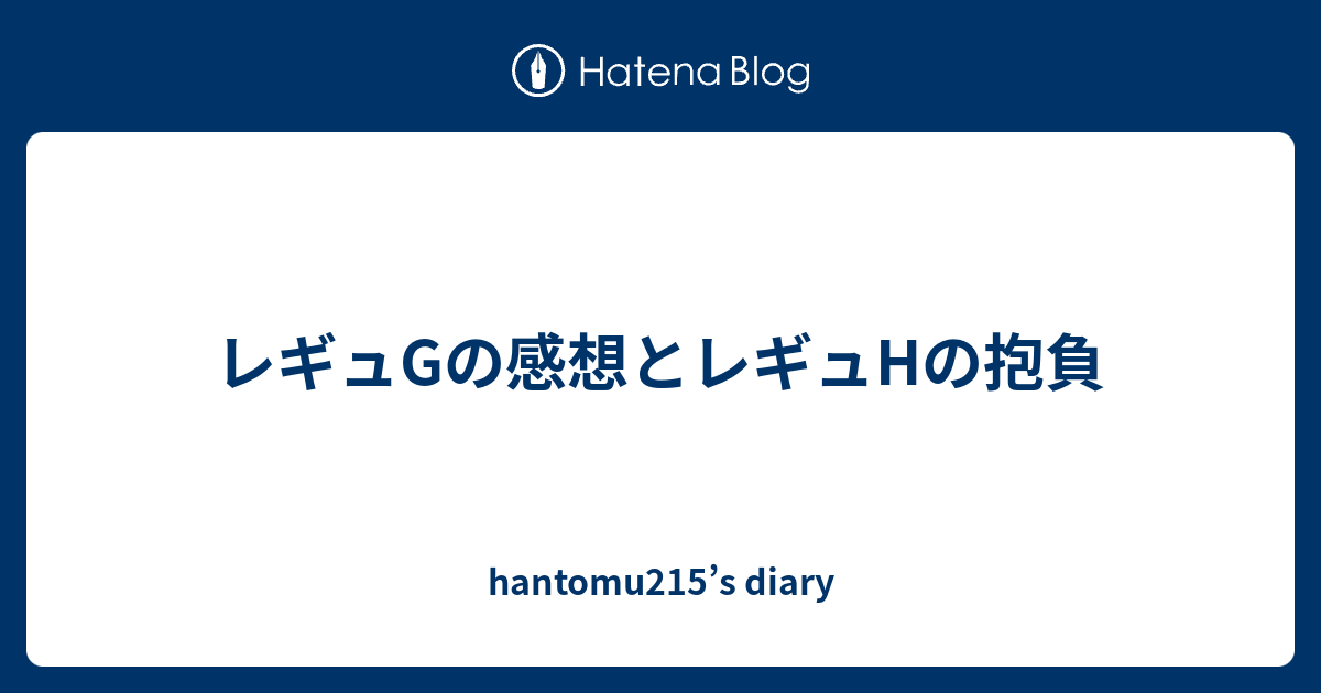 レギュGの感想とレギュHの抱負 - hantomu215’s diary