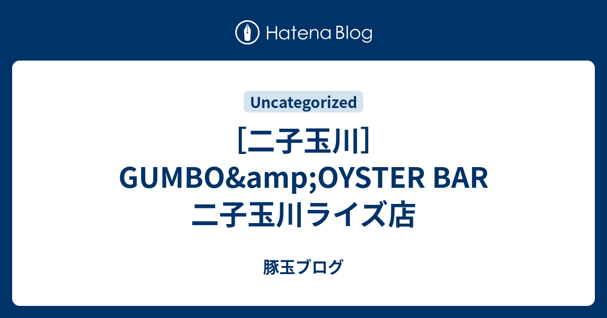 [二子玉川] GUMBO&OYSTER BAR 二子玉川ライズ店 - 豚玉ブログ