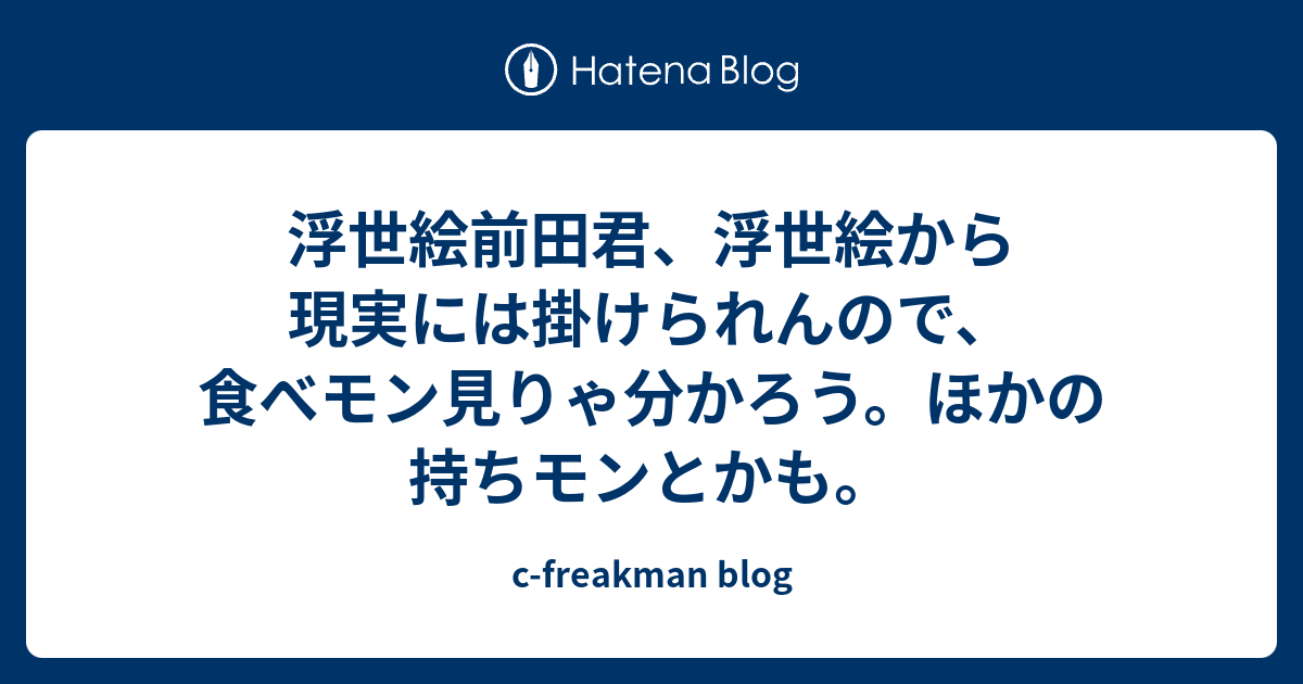 浮世絵前田君、浮世絵から現実には掛けられんので、食べモン見りゃ分かろう。ほかの持ちモンとかも。 C Freakman Blog 