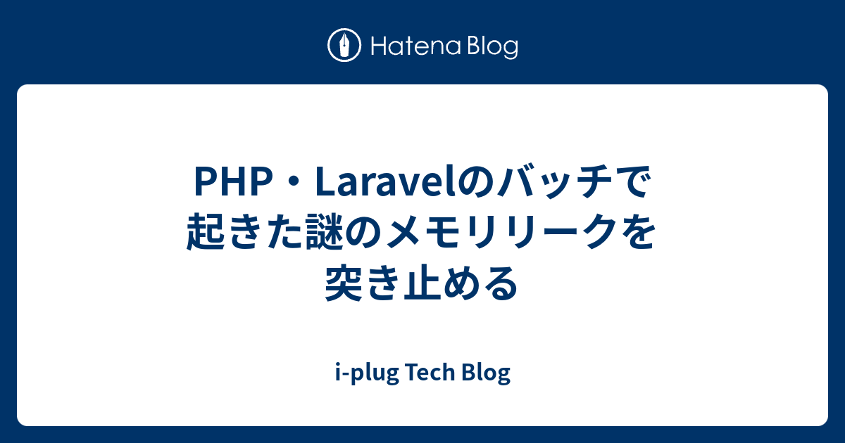 PHP・Laravelのバッチで起きた謎のメモリリークを突き止める - i-plug Tech Blog