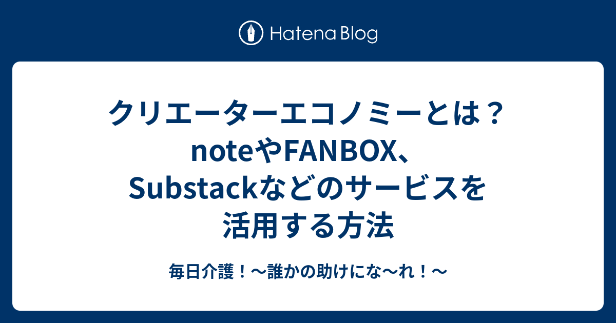 クリエーターエコノミーとは？noteやFANBOX、Substackなどのサービスを活用する方法 - 毎日介護！～誰かの助けにな～れ！～