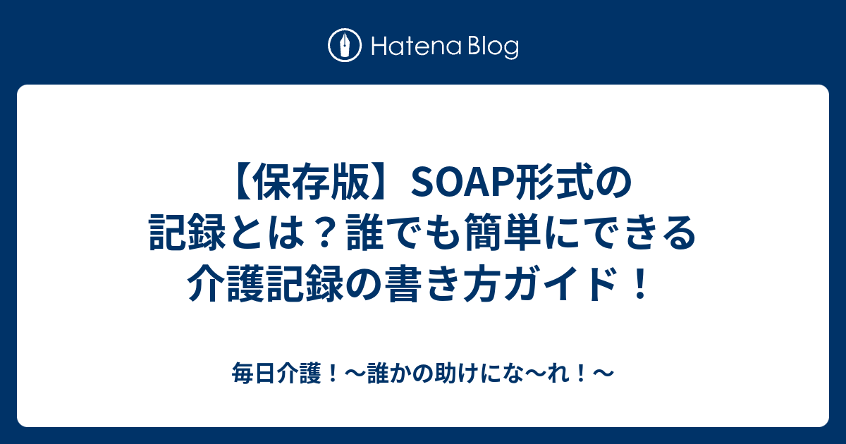 【保存版】SOAP形式の記録とは？誰でも簡単にできる介護記録の書き方ガイド！ - 毎日介護！～誰かの助けにな～れ！～
