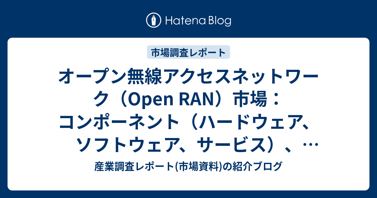 オープン無線アクセスネットワーク（Open RAN）市場：コンポーネント（ハードウェア、ソフトウェア、サービス）、タイプ（Open RAN ...