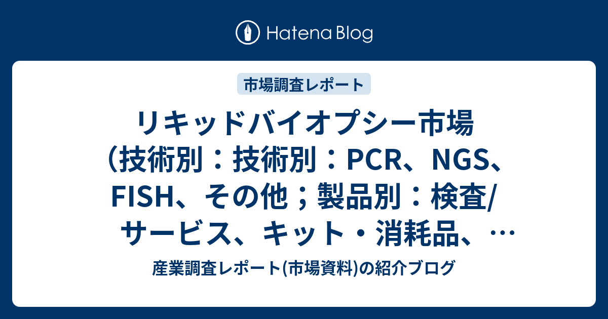 リキッドバイオプシー市場（技術別：技術別：PCR、NGS、FISH、その他；製品別：検査/サービス、キット・消耗品、機器；用途別：リキッド ...