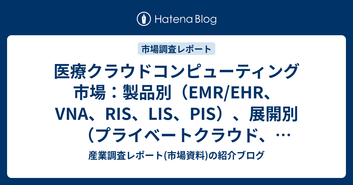 医療クラウドコンピューティング市場：製品別（EMR/EHR、VNA、RIS、LIS、PIS）、展開別（プライベートクラウド、ハイブリッド ...