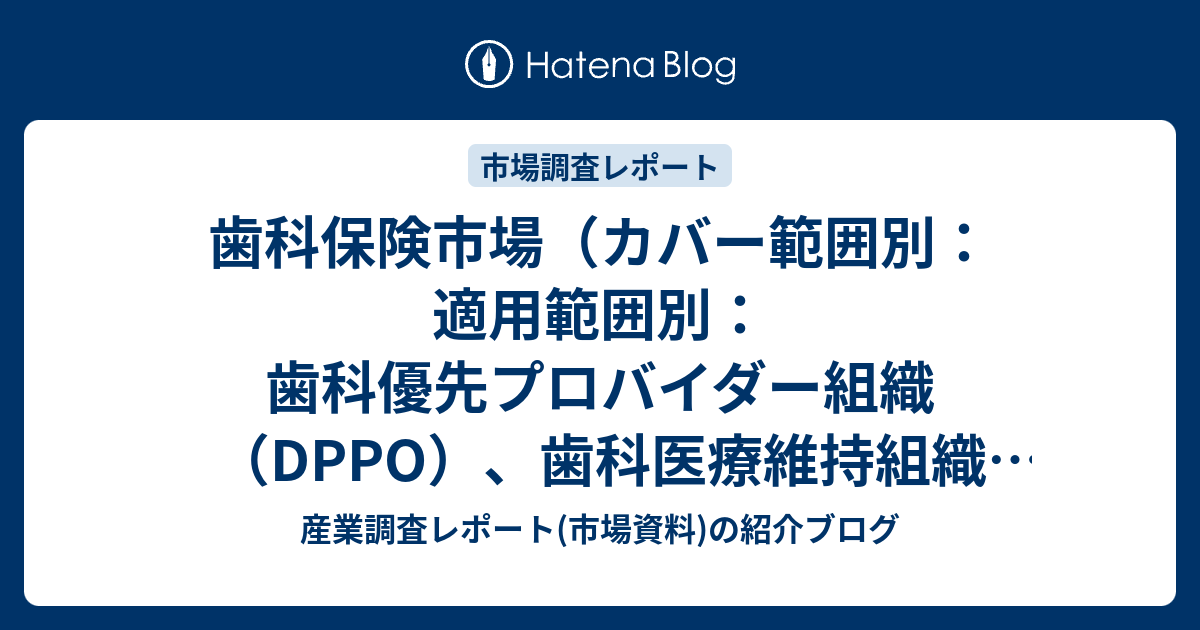 歯科保険市場（カバー範囲別：適用範囲別：歯科優先プロバイダー組織（DPPO）、歯科医療維持組織（DHMO）、歯科補償プラン、その他；処置別 ...