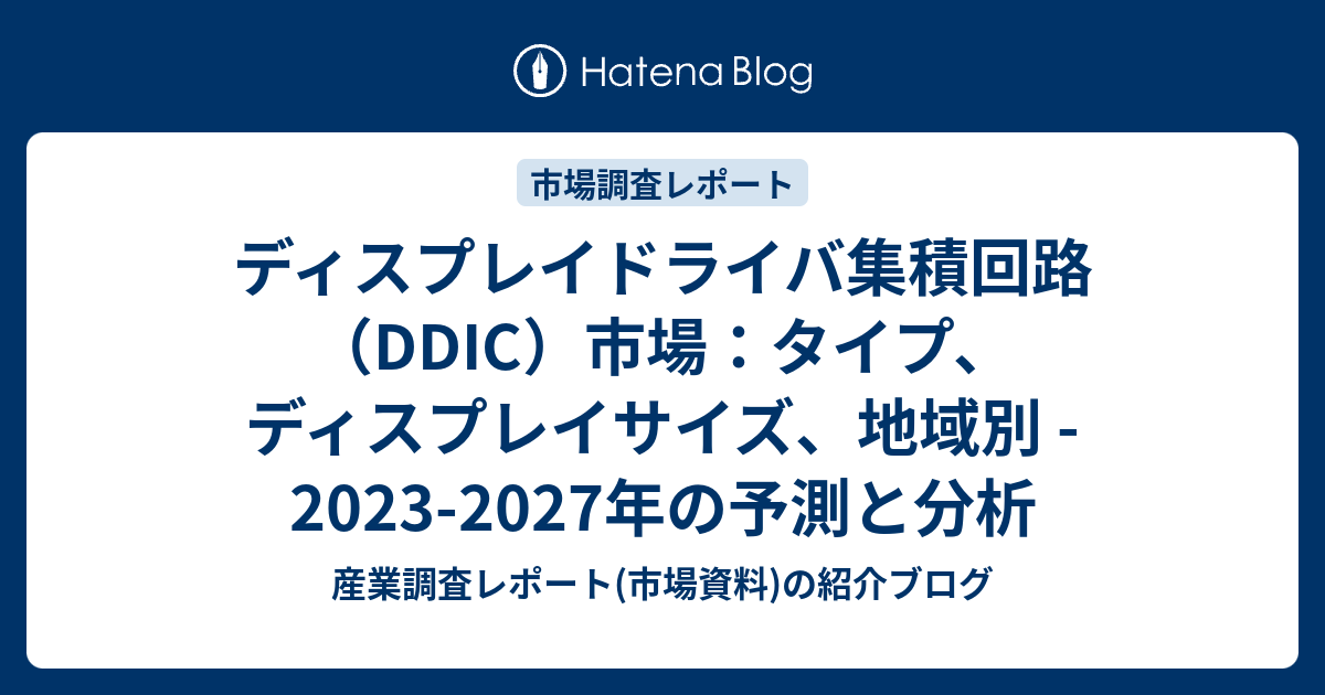 ディスプレイドライバ集積回路（DDIC）市場：タイプ、ディスプレイサイズ、地域別 - 2023-2027年の予測と分析 - 産業調査レポート(市場資料)の紹介ブログ