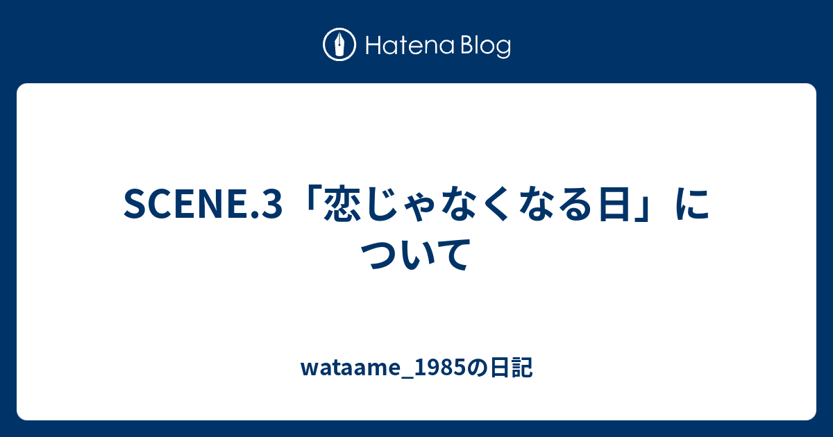 SCENE.3「恋じゃなくなる日」について - wataame_1985の日記