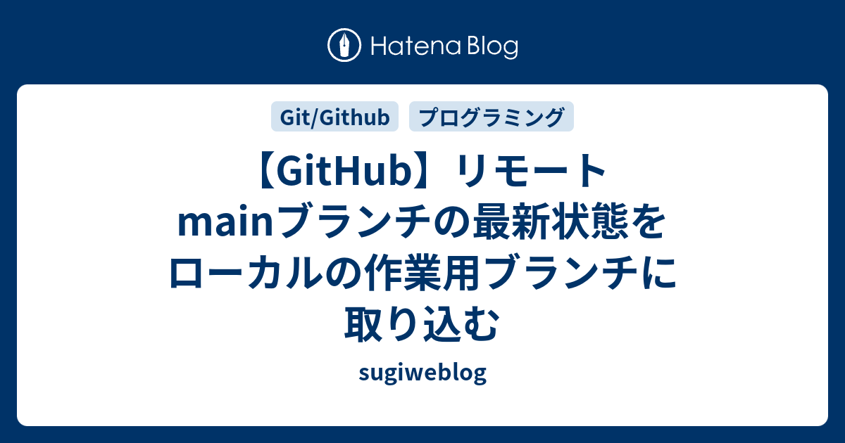【GitHub】リモートmainブランチの最新状態をローカルの作業用ブランチに取り込む - sugiweblog