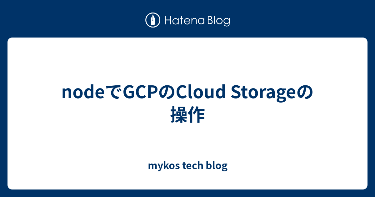 nodeでGCPのCloud Storageの操作 - mykos tech blog