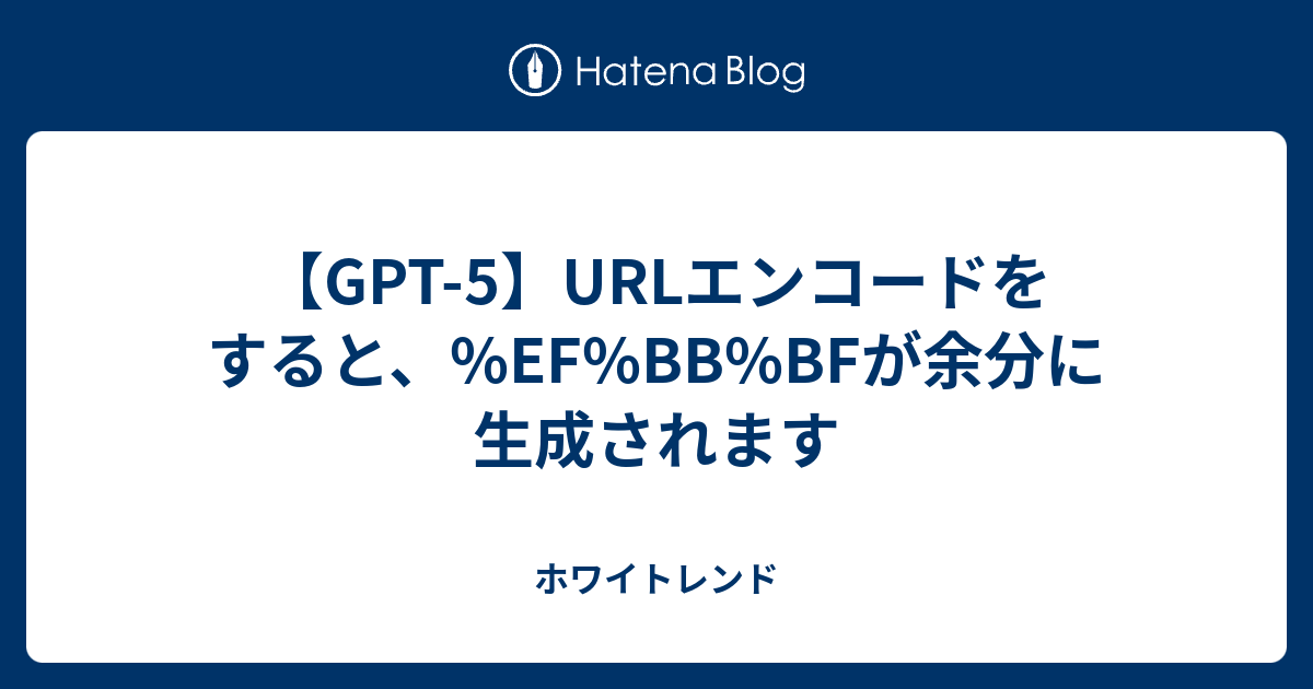 【GPT-5】URLエンコードをすると、%EF%BB%BFが余分に生成されます - ホワイトレンド